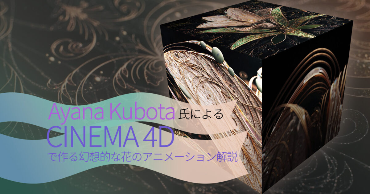 Ayana Kubota氏による【CINEMA 4Dで作る幻想的な花のアニメーション解説】パート4〜6公開 - Flashback Japan Inc